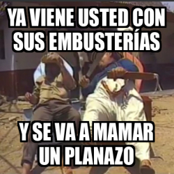 Meme Personalizado - Ya viene usted con sus embusterías Y se va a mamar ...