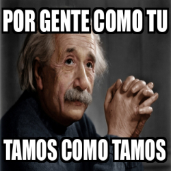 Meme Personalizado - Por gente como tu Tamos como tamos - 33246371