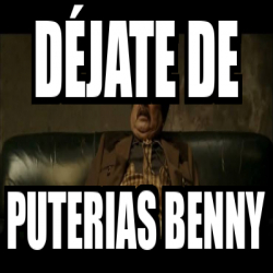 Meme Personalizado - Déjate de PUTERIAS Benny - 33246423