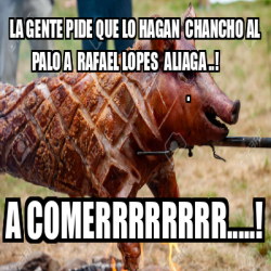 Meme Personalizado - LA GENTE PIDE QUE LO HAGAN CHANCHO AL PALO A ...