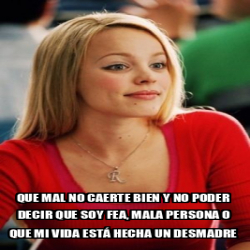 Meme Personalizado - Que mal no caerte bien y no poder decir que soy fea, mala persona o que mi ...