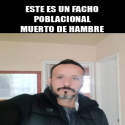 Meme Personalizado - Este es un facho poblacional muerto de hambre ...