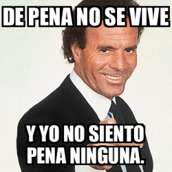 Meme Julio Iglesias - De pena no se vive Y yo no siento pena ninguna ...