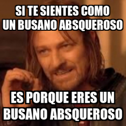 Meme Personalizado - SI TE SIENTES COMO UN BUSANO ABSQUEROSO ES PORQUE ...