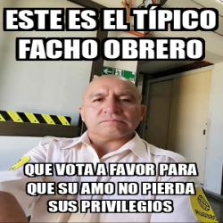 Meme Personalizado - Este es el típico facho obrero Que vota a favor ...