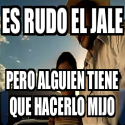 Meme Personalizado - Es rudo el jale Pero alguien tiene que hacerlo ...