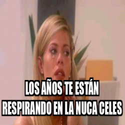 Meme Personalizado - Los años te están respirando en la nuca Celes ...