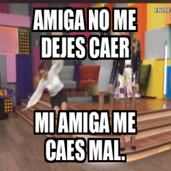 Meme Personalizado - Amiga no me dejes caer Mi amiga me caes mal ...
