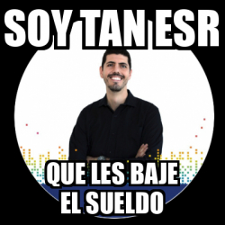 Meme Personalizado - SOY TAN ESR QUE LES BAJE EL SUELDO - 33252575