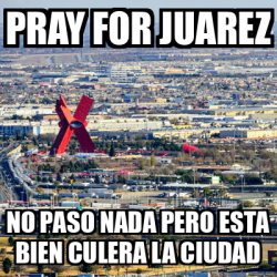 Meme Personalizado - PRAY FOR JUAREZ NO PASO NADA PERO ESTA BIEN CULERA ...