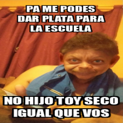 Meme Personalizado - Pa me podes dar plata para la escuela No hijo Toy ...