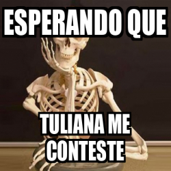 Meme Personalizado - Esperando que Tuliana me conteste - 33253473