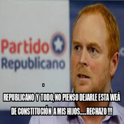 Meme Personalizado - . REPUBLICANO Y TODO, NO PIeNSO DEJARLE ESTA WEÁ ...