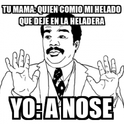 Meme Ay Si - tu mama: quien comio mi helado que deje en la heladera yo ...