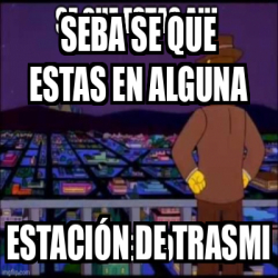 Meme Personalizado - Seba se que estas en alguna Estación de trasmi ...