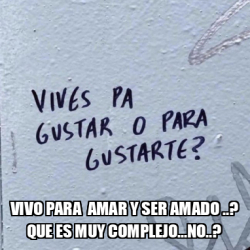 Meme Personalizado - vivo para Amar y ser amado ..? QUE ES MUY COMPLEJO ...