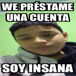 Meme Personalizado - We préstame una cuenta Soy insana - 33255938