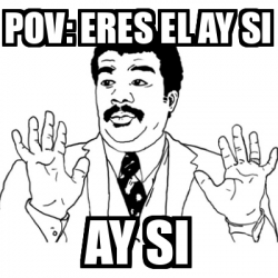 Meme Ay Si - pov: eres el ay si AY si - 33256047