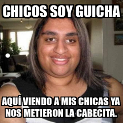Meme Personalizado - Chicos soy guicha Aquí viendo a mis chicas ya nos ...