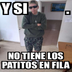 Meme Personalizado - Y si . No tiene los patitos en fila - 33258831