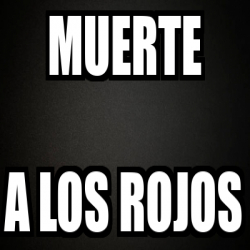 Meme Personalizado - MUERTE A LOS ROJOS - 33260514