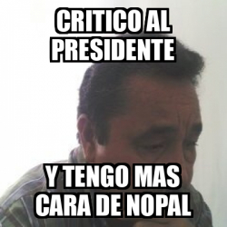 Meme Personalizado - CRITICO AL PRESIDENTE y tengo mas cara de nopal ...