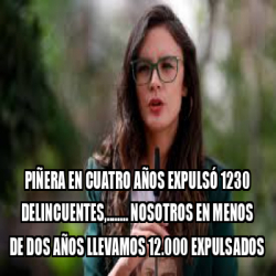 Meme Personalizado - PIÑERA EN CUATRO AÑOS EXPULSÓ 1230 DELINCUENTES ...