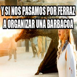 Meme Personalizado - Y si nos pasamos por FERRAZ a organizar una ...