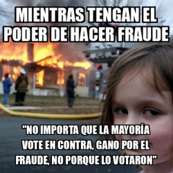 Meme Disaster Girl - mientras tengan el poder de hacer fraude "no ...