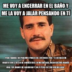 Meme Personalizado - Me voy a encerrar en el baño y me la voy a jalar ...