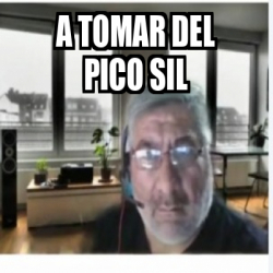 Meme Personalizado - a tomar del pico sil - 33265583