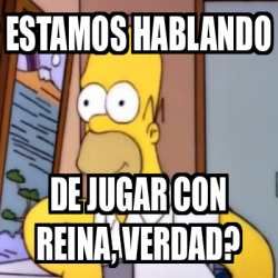 Meme Personalizado - estamos hablando de jugar con reina, verdad ...