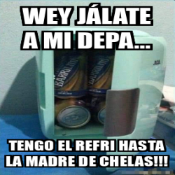 Meme Personalizado - Wey jálate a mi depa... Tengo el refri hasta la ...