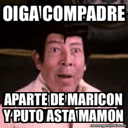 Meme Personalizado - Oiga compadre AParte de maricon y puto asta mamon ...