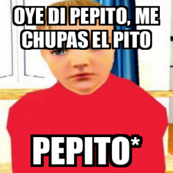 Meme Personalizado - oye di pepito, me chupas el pito pepito* - 33266403