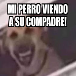 Meme Personalizado - mi perro viendo a su compadre! - 33266828