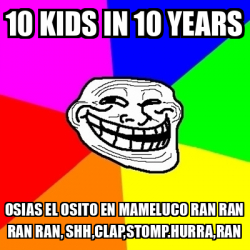 Meme Troll - 10 kids in 10 years osias el osito en mameluco ran ran ran ...