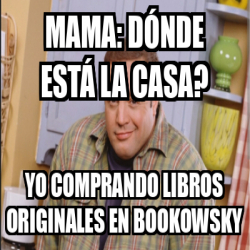 Meme Personalizado - MAMA: DÓNDE ESTÁ LA CASA? Yo comprando libros ...