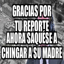Meme Personalizado - Gracias por tu reporte Ahora saquése a chingar a ...