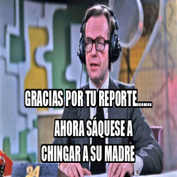Meme Personalizado - Gracias por tu reporte....... ahora sáquese a ...