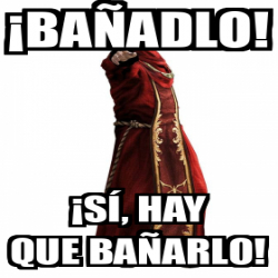 Meme Personalizado - ¡Bañadlo! ¡Sí, hay que bañarlo! - 33269453