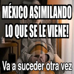Meme Personalizado - México asimilando lo que se le viene! - 33269731