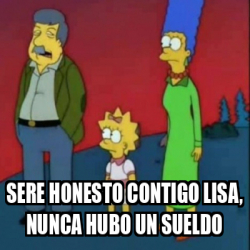 Meme Personalizado - SERE HONESTO CONTIGO LISA, NUNCA HUBO UN SUELDO - 33270192
