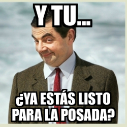 Meme Mr Bean - y tu... ¿YA ESTÁS LISTO PARA LA POSADA? - 33270454
