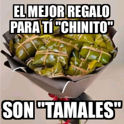 Meme Personalizado - EL MEJOR REGALO PARA TÍ "CHINITO" SON "TAMALES ...