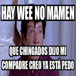 Meme Personalizado - Hay wee no mamen Que chingados dijo mi compadre ...