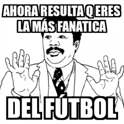 Meme Ay Si - ahora resulta q eres la más fanatica del fútbol - 33272383