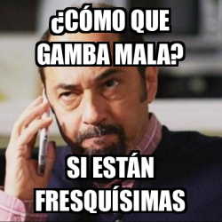 Meme Personalizado - ¿cómo que gamba mala? si están fresquísimas - 33272576