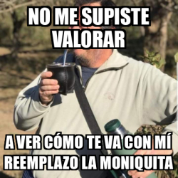 Meme Personalizado - No me supiste valorar A ver cómo te va con mí ...