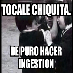 Meme Personalizado - tocale chiquita. de puro hacer ingestion - 33273630